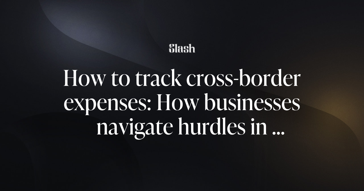 How to track cross-border expenses: How businesses navigate hurdles in ...
